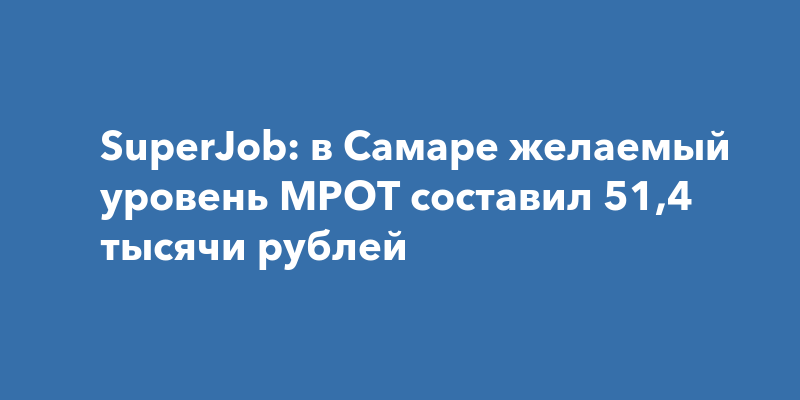 SuperJob: в Самаре желаемый уровень МРОТ составил 51,4 тысячи рублей
