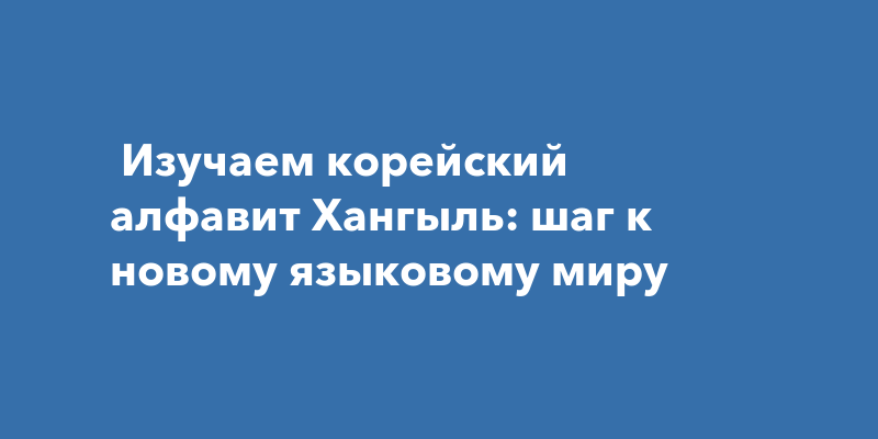 Изучаем корейский алфавит Хангыль: шаг к новому языковому миру