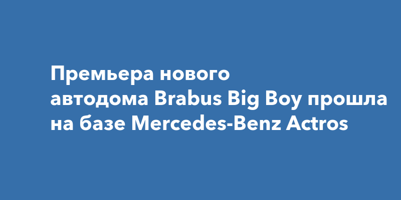 Премьера нового автодома Brabus Big Boy прошла на базе Mercedes-Benz Actros