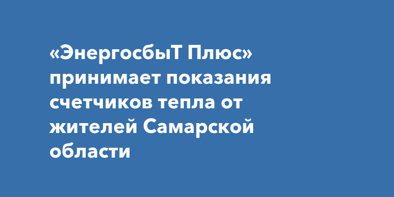 «ЭнергосбыТ Плюс» принимает показания счетчиков тепла от жителей Самарской области