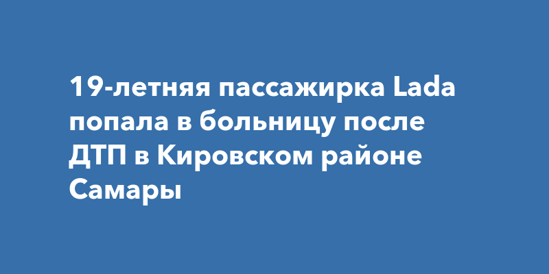 19-летняя пассажирка Lada попала в больницу после ДТП в Кировском ...