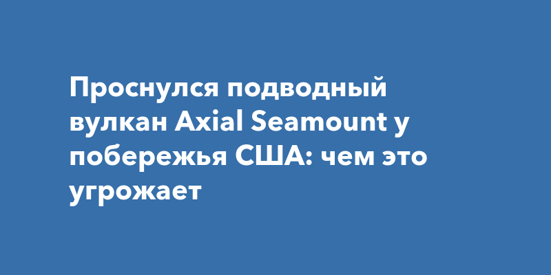 Проснулся подводный вулкан Axial Seamount у побережья США: чем это угрожает