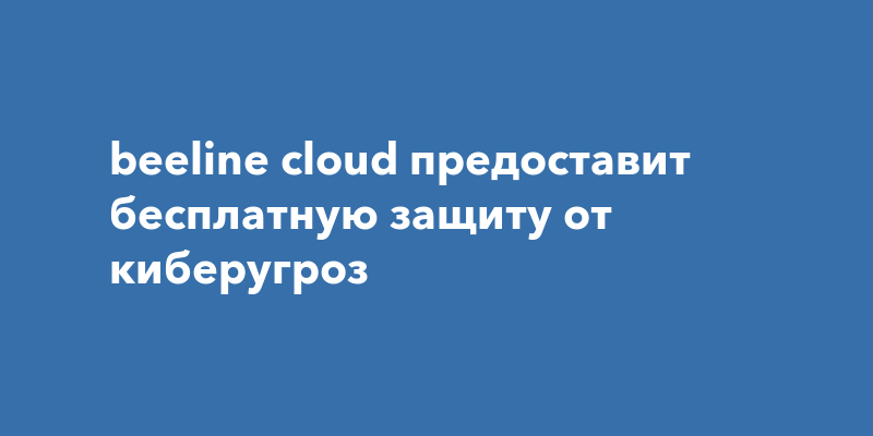 beeline cloud предоставит бесплатную защиту от киберугроз