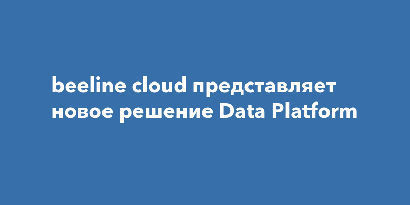 beeline cloud представляет новое решение Data Platform