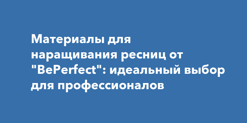 Материалы для наращивания ресниц от "BePerfect": идеальный выбор для ...