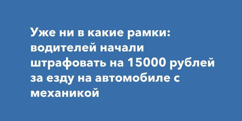 Уже ни в какие рамки: водителей начали штрафовать на 15000 рублей за ...