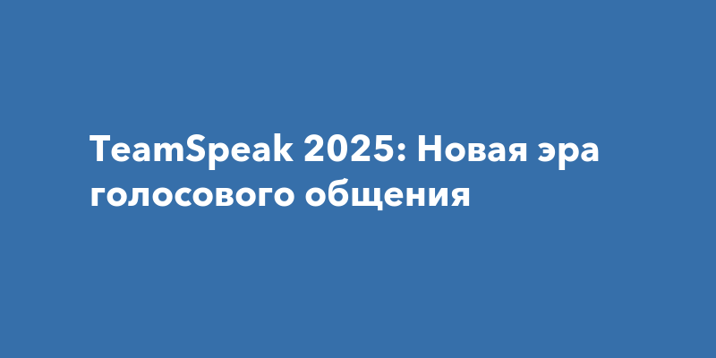 TeamSpeak 2025: Новая эра голосового общения