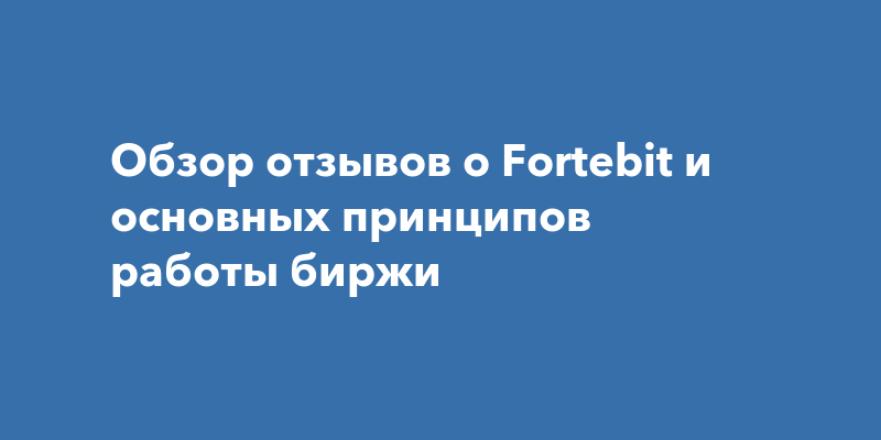 Обзор отзывов о Fortebit и основных принципов работы биржи
