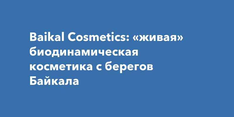 Baikal Cosmetics: «живая» биодинамическая косметика с берегов Байкала