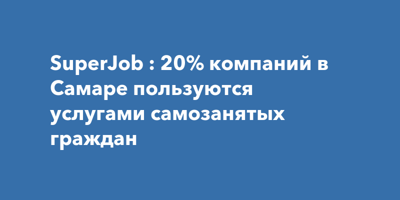 SuperJob : 20% компаний в Самаре пользуются услугами самозанятых граждан