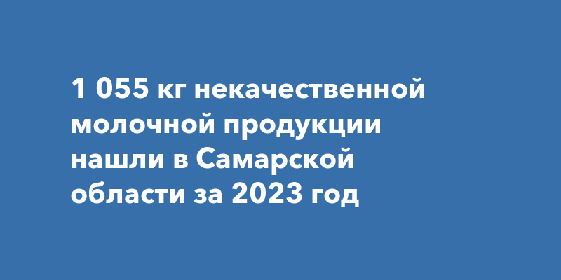 1 055 кг некачественной молочной продукции нашли в Самарской области за ...