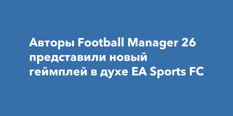 Авторы Football Manager 26 представили новый геймплей в духе EA Sports FC