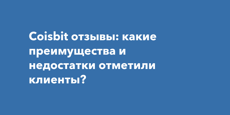 Coisbit отзывы: какие преимущества и недостатки отметили клиенты?